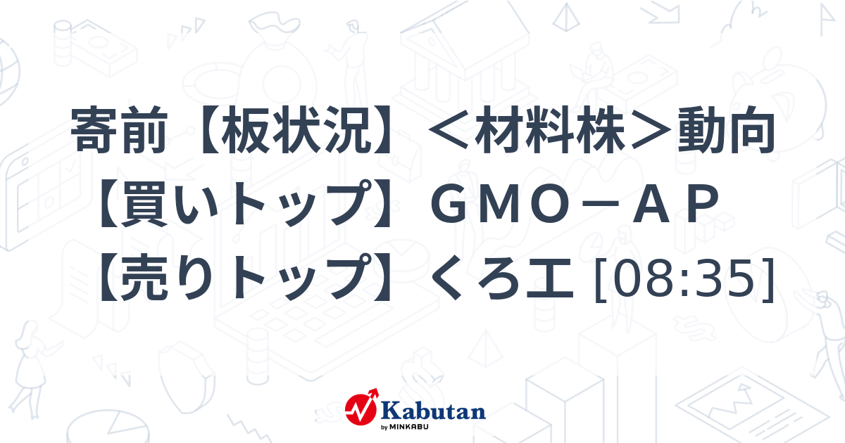 寄前【板状況】＜材料株＞動向 【買いトップ】GMO－AP 【売りトップ】くろ工 [08:35] | 特報 - 株探ニュース