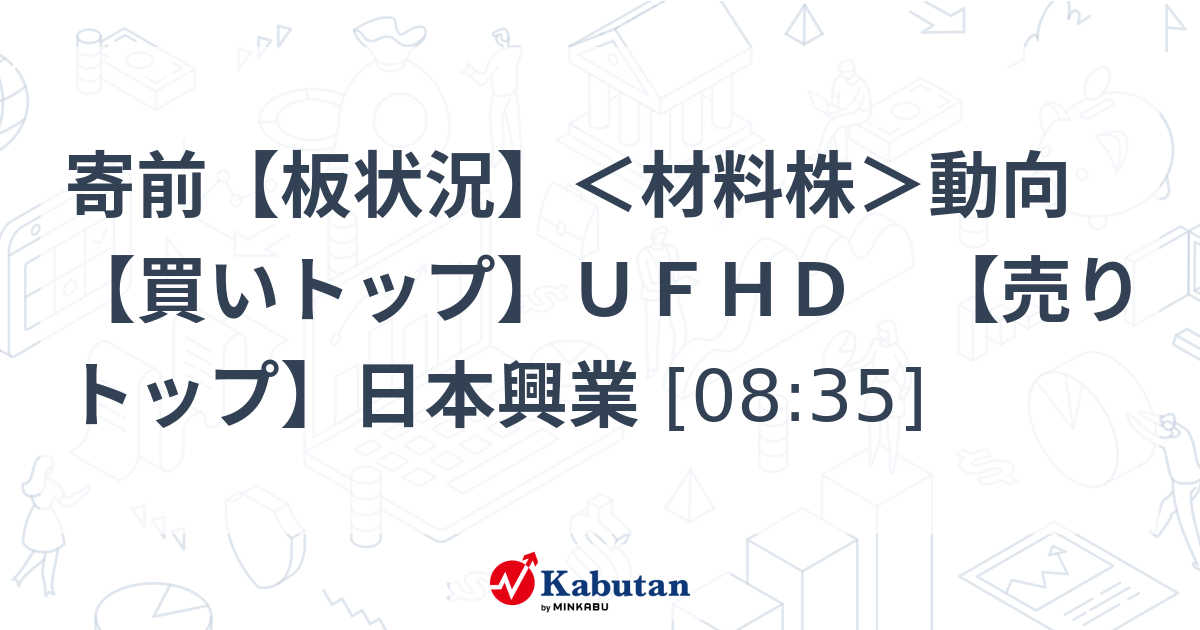 寄前【板状況】＜材料株＞動向 【買いトップ】UFHD 【売りトップ】日本興業 [08:35] | 特報 - 株探ニュース
