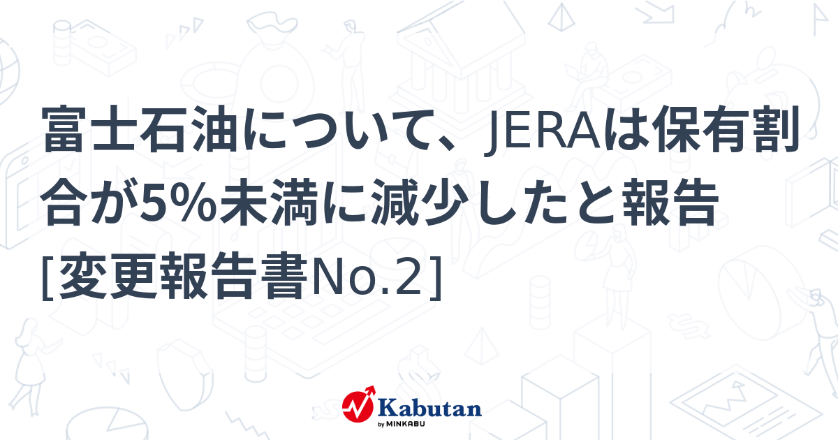 富士石油について、JERAは保有割合が5％未満に減少したと報告 [変更報告書No.2] | 大量保有報告書 - 株探ニュース