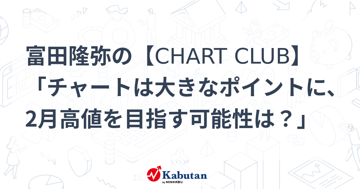 富田隆弥の【CHART CLUB】 「チャートは大きなポイントに、2月高値を目指す可能性は？」 | 市況 - 株探ニュース