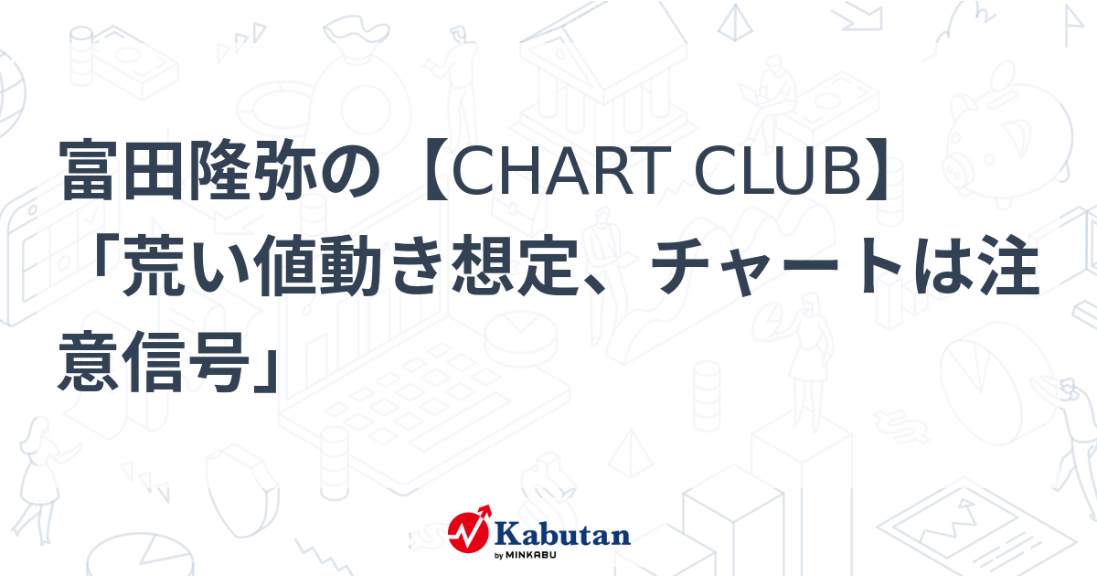 富田隆弥の【CHART CLUB】 「荒い値動き想定、チャートは注意信号」 | 市況 - 株探ニュース