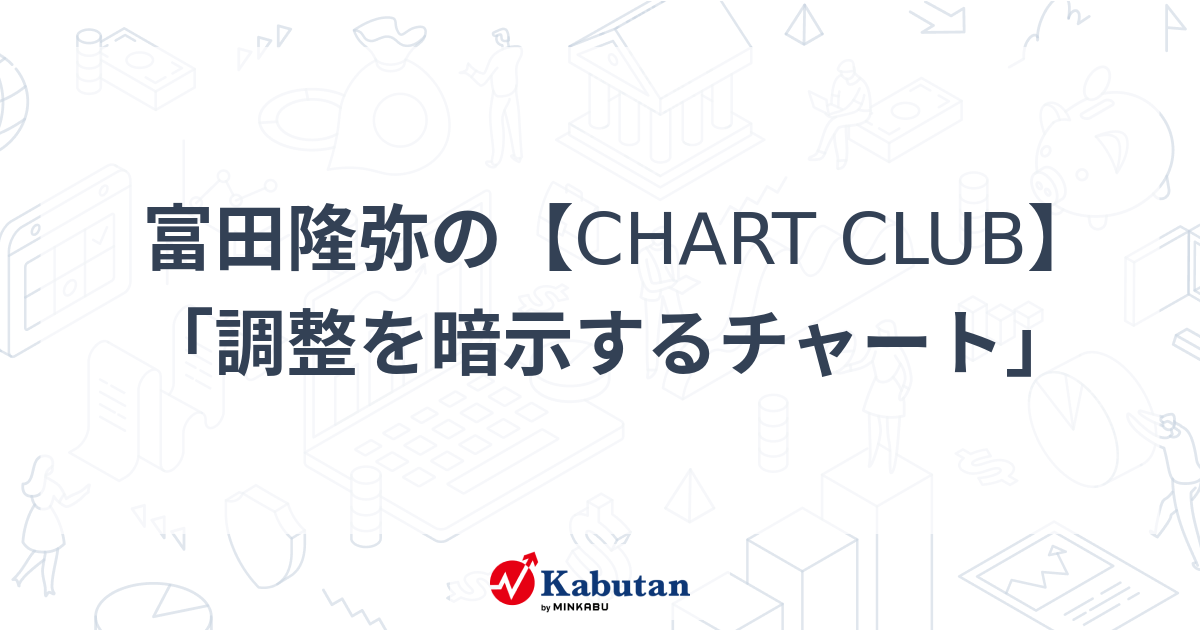 富田隆弥の【CHART CLUB】 「調整を暗示するチャート」 | 市況 - 株探ニュース