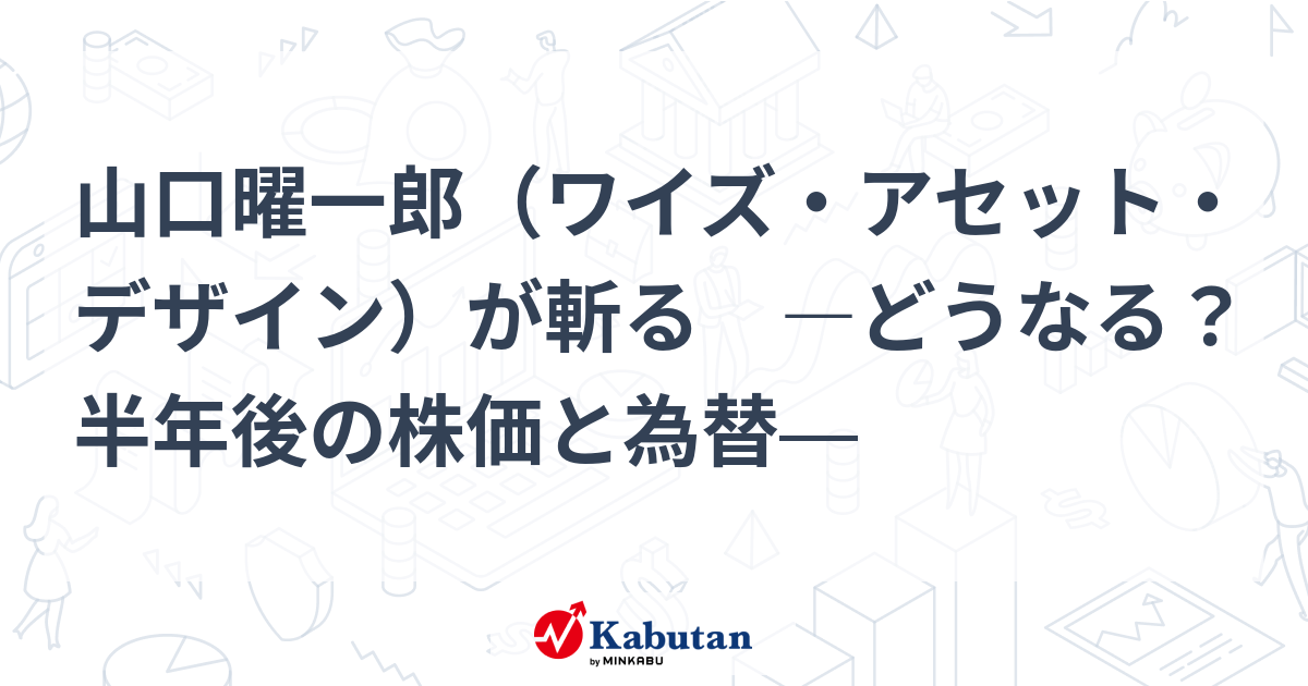 山口曜一郎（ワイズ・アセット・デザイン）が斬る ―どうなる？半年後の株価と為替― | 特集 - 株探ニュース