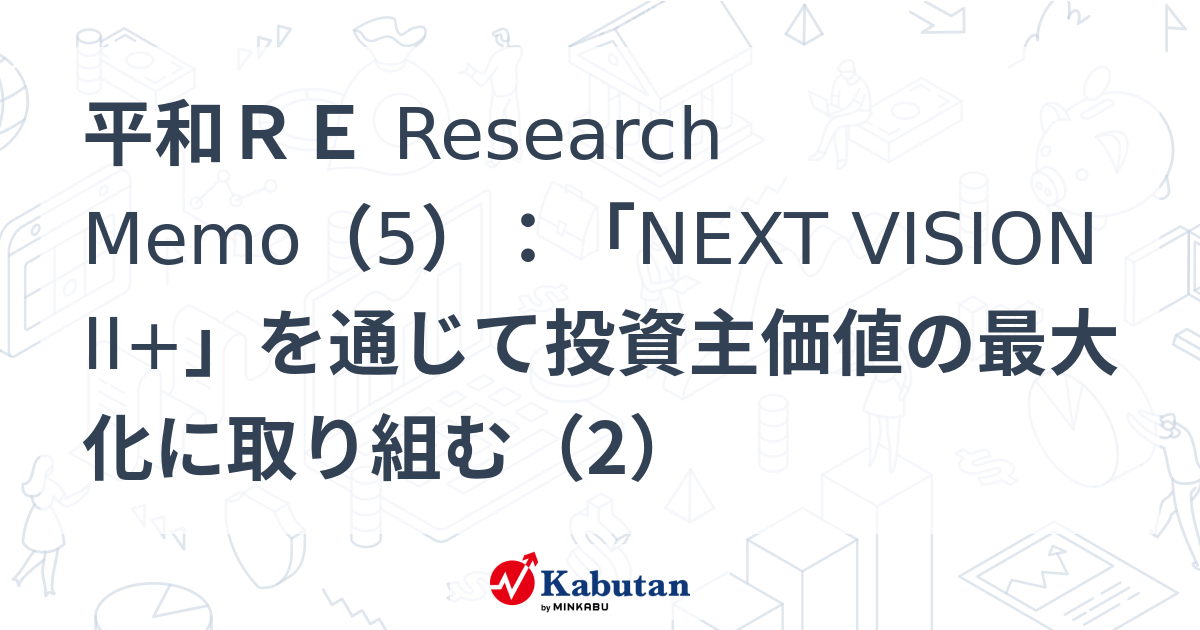 平和RE Research Memo（5）：「NEXT VISION II+」を通じて投資主価値の最大化に取り組む（2） | 特集 - 株探ニュース