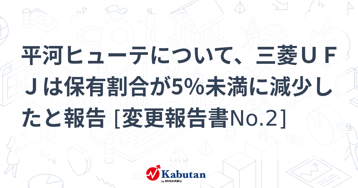 平河ヒューテについて、三菱UFJは保有割合が5％未満に減少したと報告 [変更報告書No.2] | 大量保有報告書 - 株探ニュース