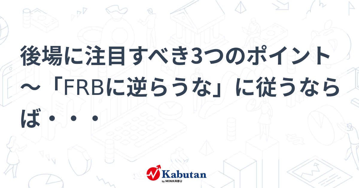後場に注目すべき3つのポイント～「FRBに逆らうな」に従うならば・・・ | 市況 - 株探ニュース