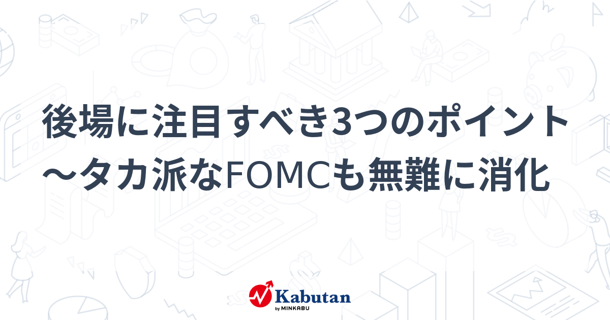 後場に注目すべき3つのポイント～タカ派なFOMCも無難に消化 | 市況 - 株探ニュース