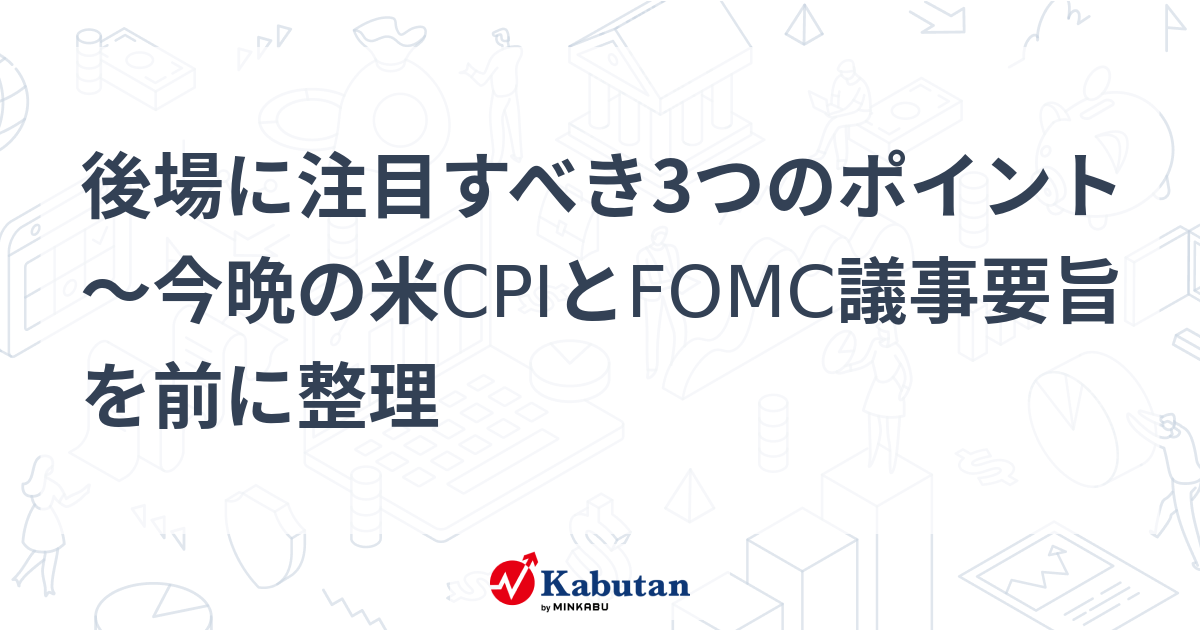 後場に注目すべき3つのポイント～今晩の米CPIとFOMC議事要旨を前に整理 | 市況 - 株探ニュース