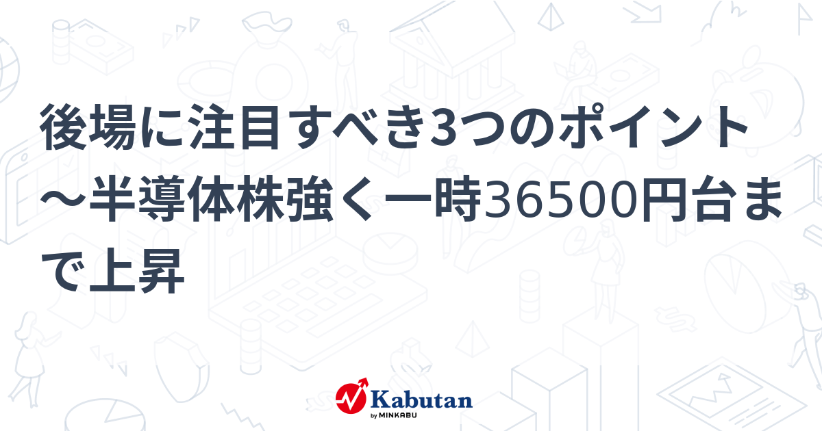 後場に注目すべき3つのポイント～半導体株強く一時36500円台まで上昇 | 市況 - 株探ニュース
