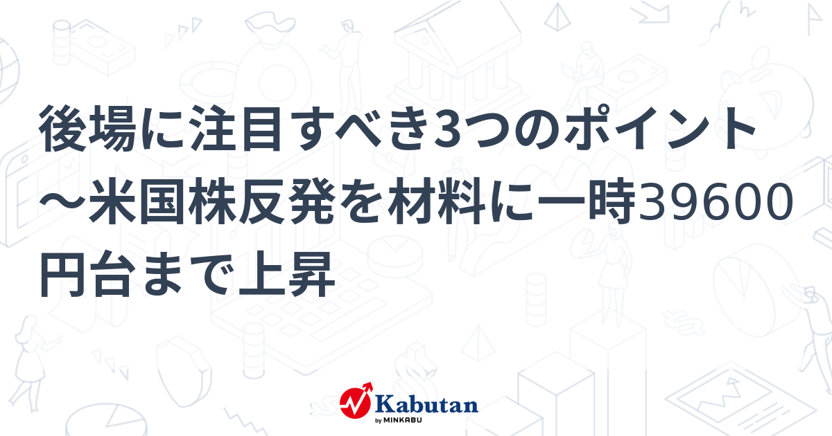 後場に注目すべき3つのポイント～米国株反発を材料に一時39600円台まで上昇 | 市況 - 株探ニュース