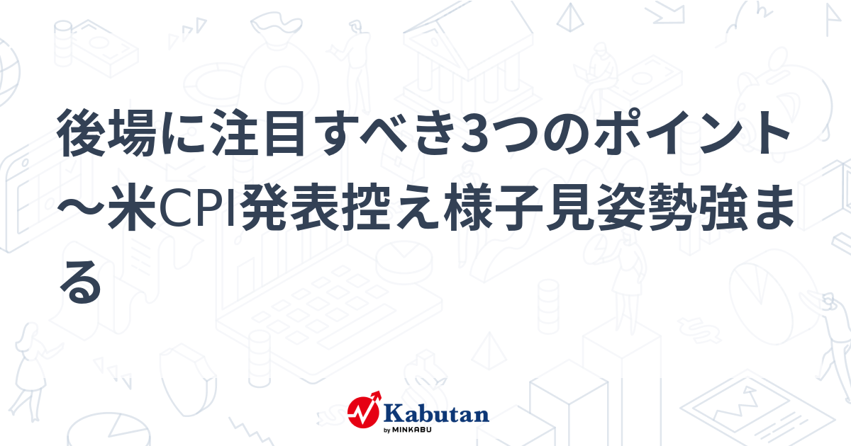 後場に注目すべき3つのポイント～米CPI発表控え様子見姿勢強まる | 市況 - 株探ニュース