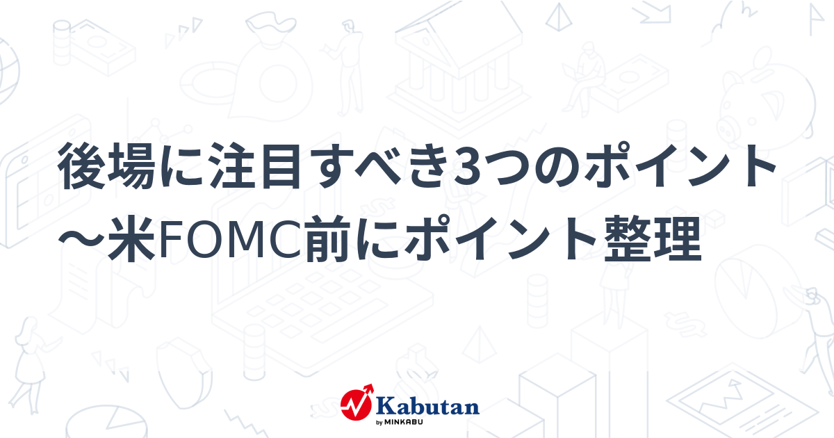 後場に注目すべき3つのポイント～米FOMC前にポイント整理 | 市況 - 株探ニュース