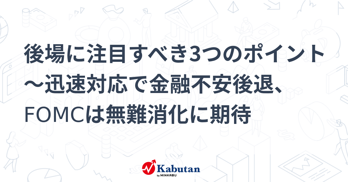 後場に注目すべき3つのポイント～迅速対応で金融不安後退、FOMCは無難消化に期待 | 市況 - 株探ニュース