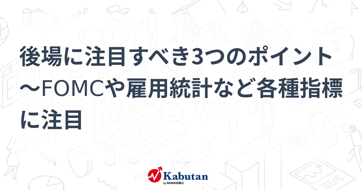 後場に注目すべき3つのポイント～FOMCや雇用統計など各種指標に注目 | 市況 - 株探ニュース