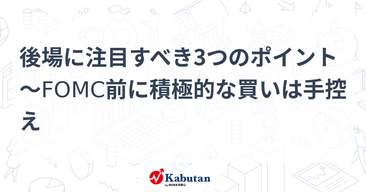 後場に注目すべき3つのポイント～FOMC前に積極的な買いは手控え | 市況 - 株探ニュース