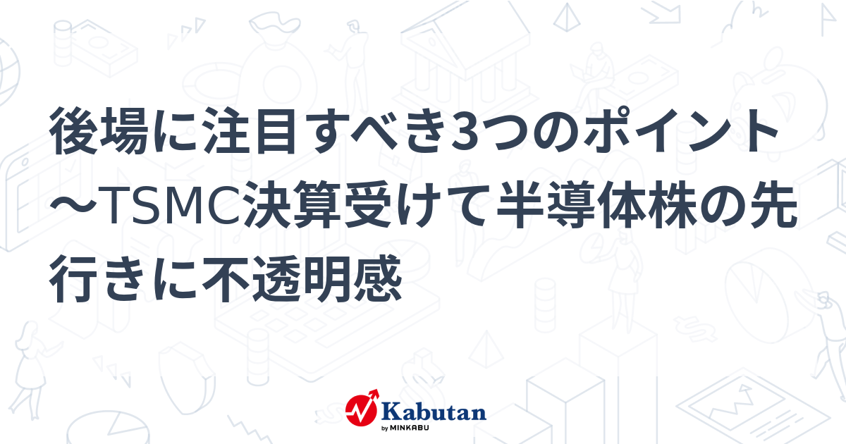後場に注目すべき3つのポイント～TSMC決算受けて半導体株の先行きに不透明感 | 市況 - 株探ニュース
