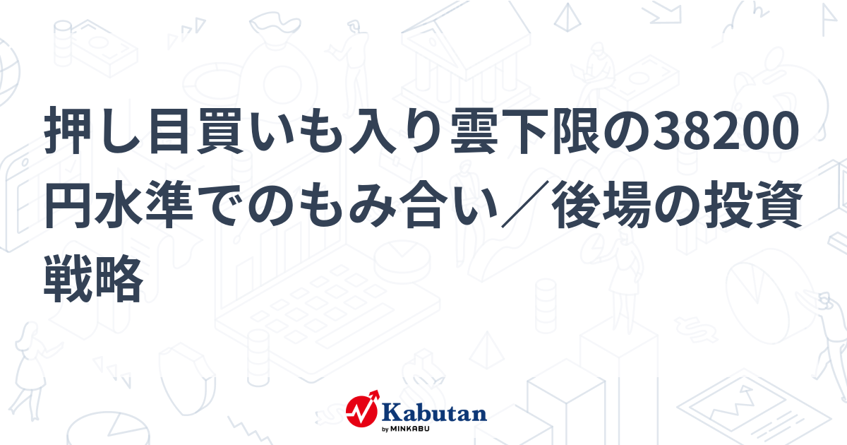 押し目買いも入り雲下限の38200円水準でのもみ合い／後場の投資戦略 | 市況 - 株探ニュース