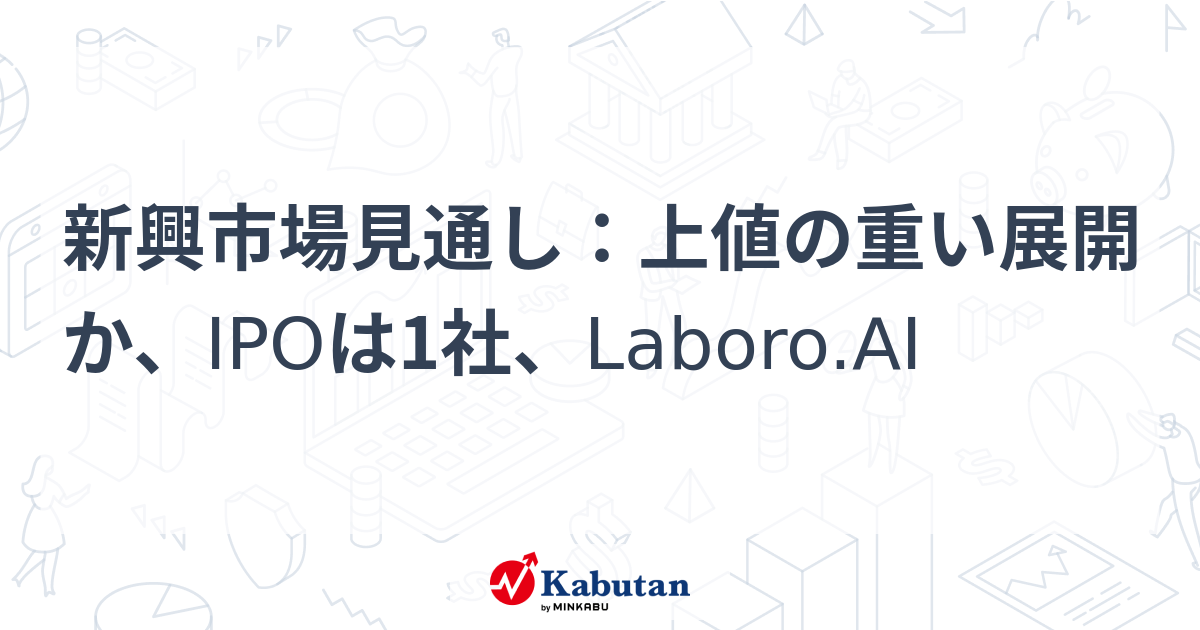 新興市場見通し：上値の重い展開か、IPOは1社、Laboro.AI | 市況 - 株探ニュース