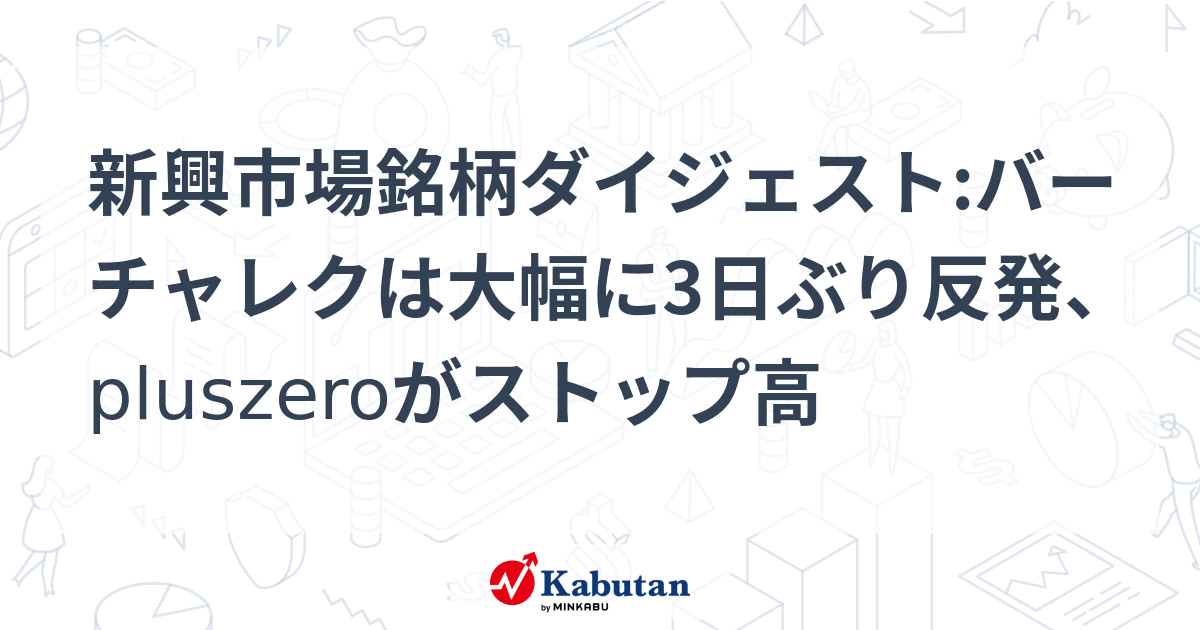 新興市場銘柄ダイジェスト:バーチャレクは大幅に3日ぶり反発、pluszeroがストップ高 | 個別株 - 株探ニュース