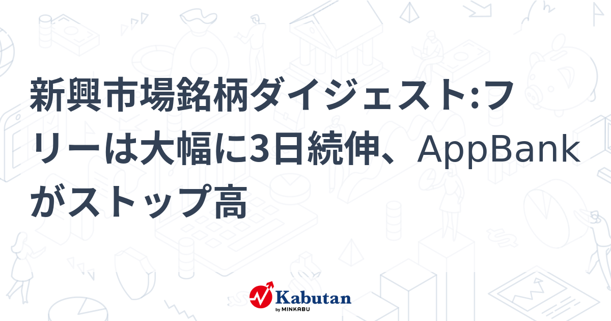 新興市場銘柄ダイジェスト:フリーは大幅に3日続伸、AppBankがストップ高 | 個別株 - 株探ニュース