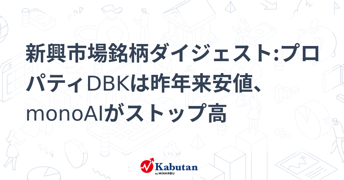 新興市場銘柄ダイジェスト:プロパティDBKは昨年来安値、monoAIがストップ高 | 個別株 - 株探ニュース