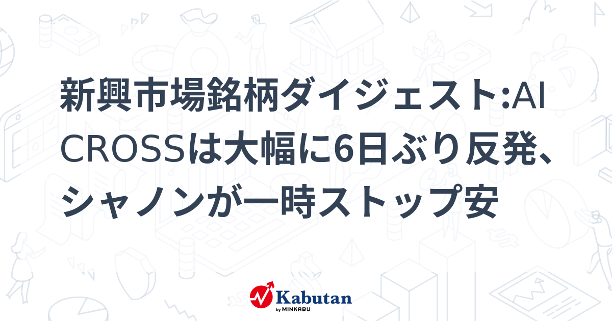 新興市場銘柄ダイジェスト:AI CROSSは大幅に6日ぶり反発、シャノンが一時ストップ安 | 個別株 - 株探ニュース