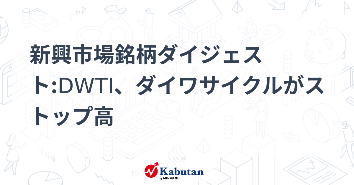 新興市場銘柄ダイジェスト:DWTI、ダイワサイクルがストップ高 | 個別株 - 株探ニュース