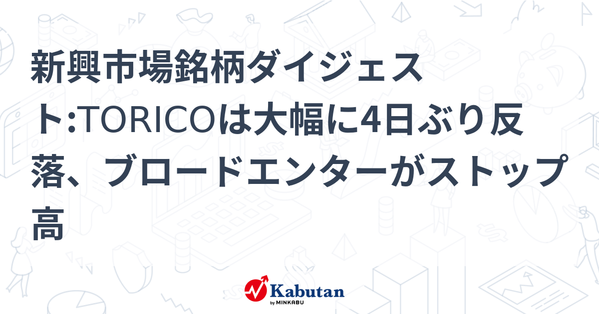 新興市場銘柄ダイジェスト:TORICOは大幅に4日ぶり反落、ブロードエンターがストップ高 | 個別株 - 株探ニュース