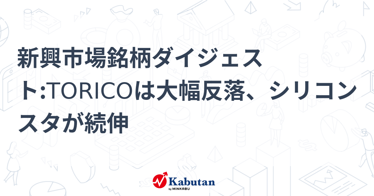 新興市場銘柄ダイジェスト:TORICOは大幅反落、シリコンスタが続伸 | 個別株 - 株探ニュース