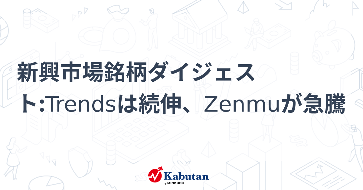 新興市場銘柄ダイジェスト:Trendsは続伸、Zenmuが急騰 | 株探ニュース