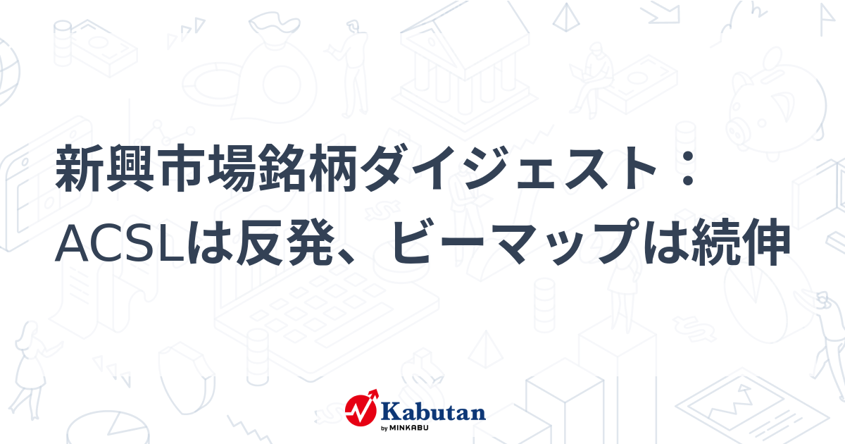 新興市場銘柄ダイジェスト：ACSLは反発、ビーマップは続伸 | 個別株 - 株探ニュース