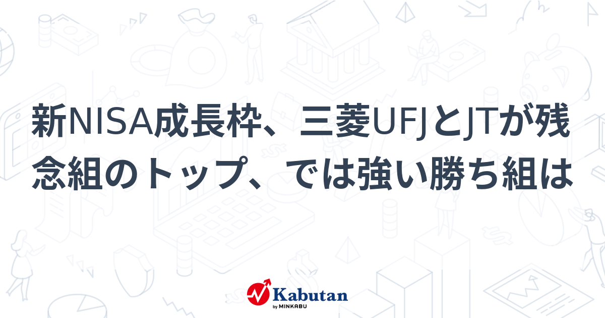 新NISA成長枠、三菱UFJとJTが残念組のトップ、では強い勝ち組は | 特集 - 株探ニュース