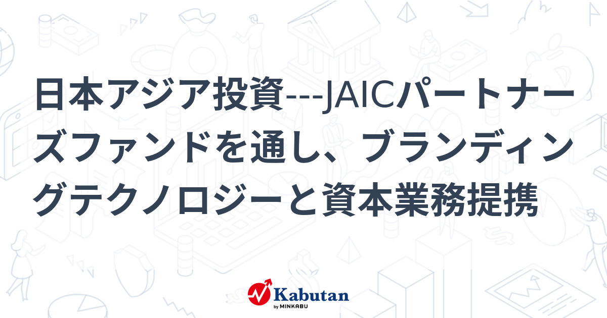 日本アジア投資---JAICパートナーズファンドを通し、ブランディングテクノロジーと資本業務提携 | 個別株 - 株探ニュース