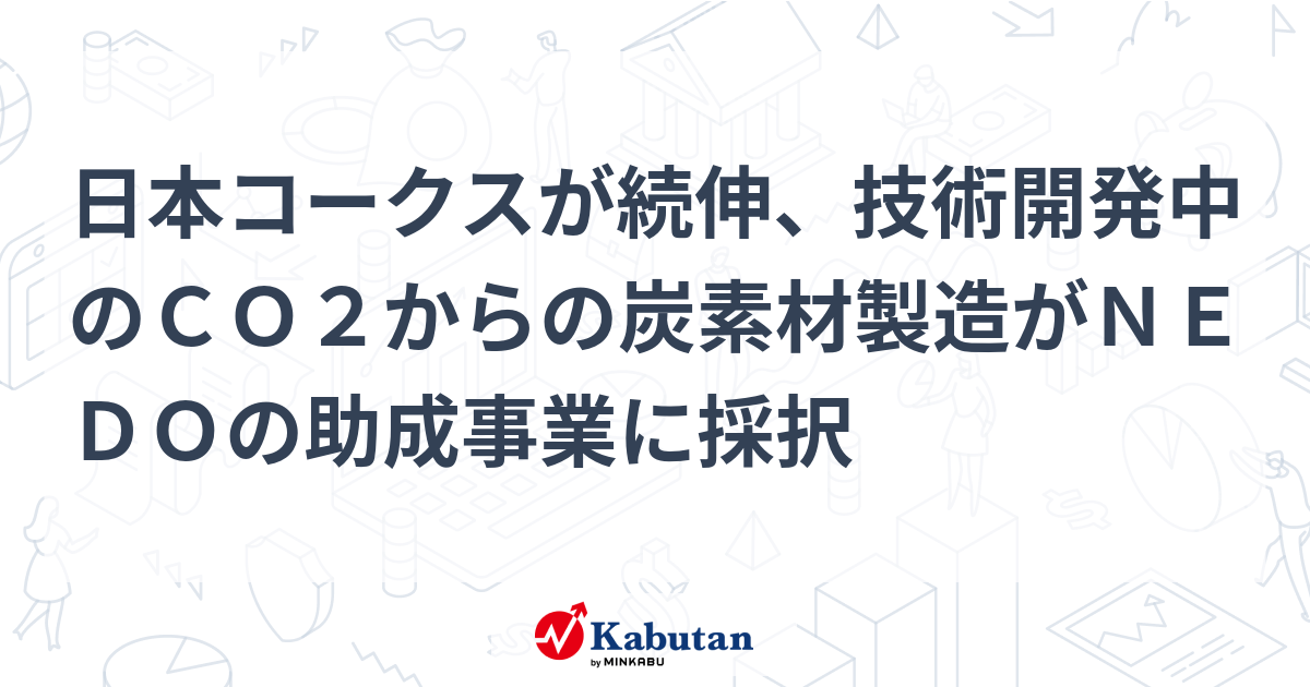 日本コークスが続伸、技術開発中のCO2からの炭素材製造がNEDOの助成事業に採択 | 個別株 - 株探ニュース