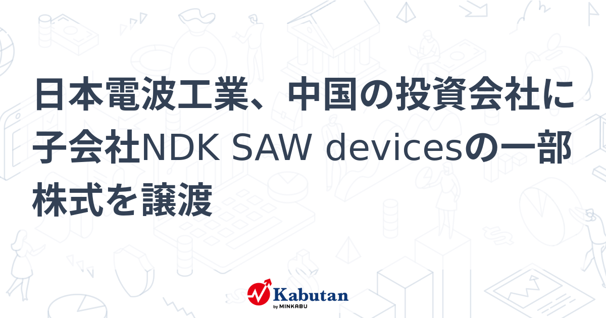 日本電波工業、中国の投資会社に子会社NDK SAW devicesの一部株式を譲渡 | 個別株 - 株探ニュース