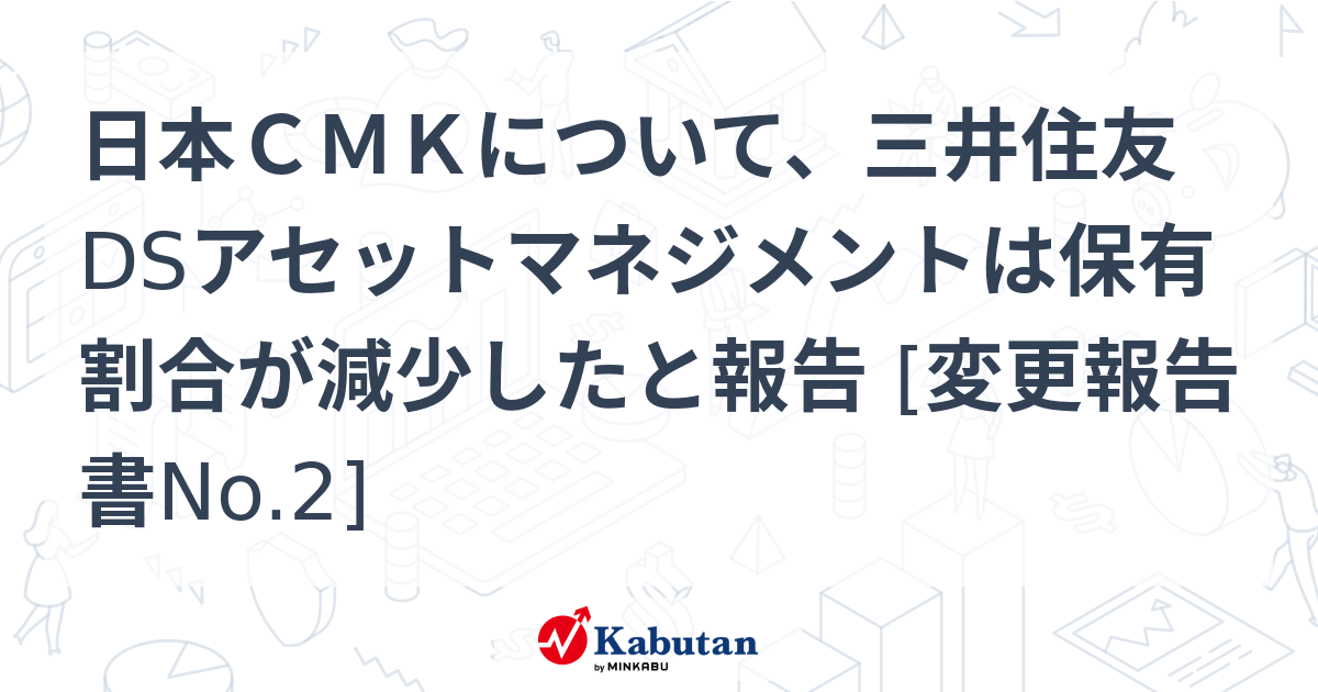 日本CMKについて、三井住友DSアセットマネジメントは保有割合が減少したと報告 [変更報告書No.2] | 大量保有報告書 - 株探ニュース