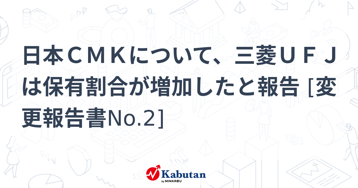 日本CMKについて、三菱UFJは保有割合が増加したと報告 [変更報告書No.2] | 大量保有報告書 - 株探ニュース