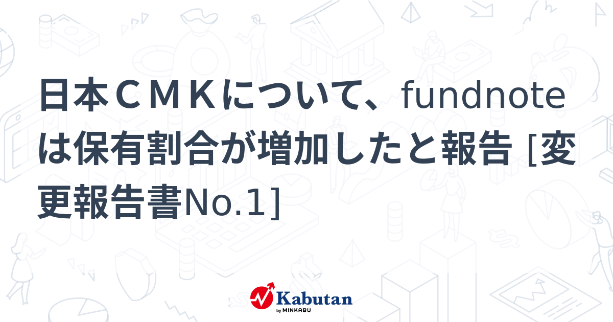 日本CMKについて、fundnoteは保有割合が増加したと報告 [変更報告書No.1] | 大量保有報告書 - 株探ニュース
