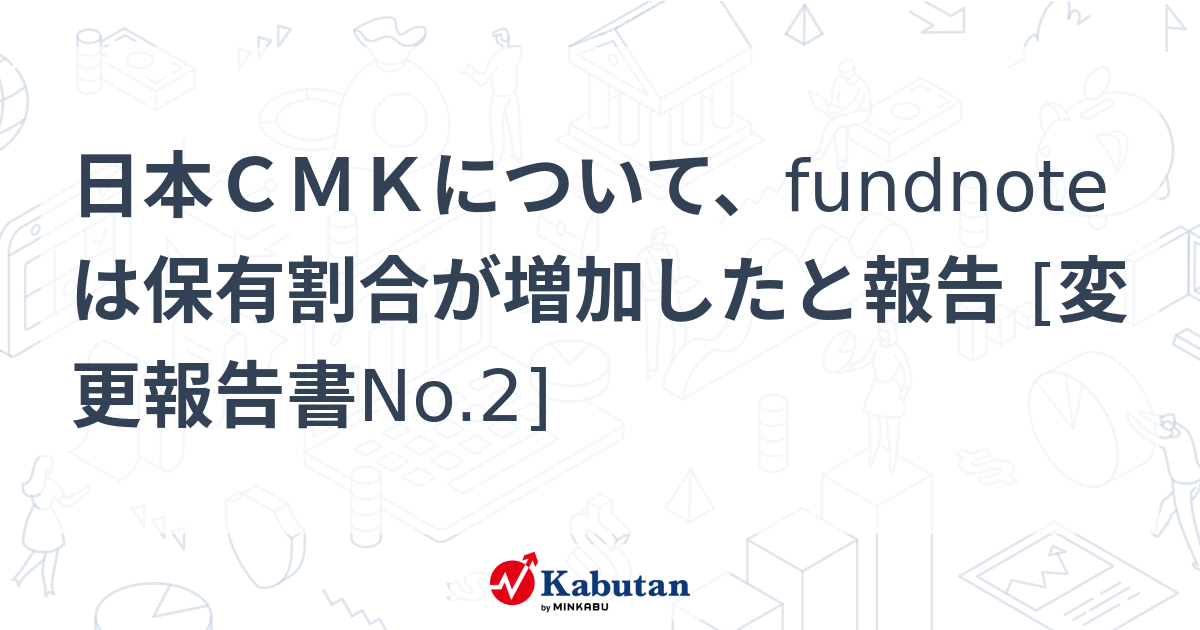 日本CMKについて、fundnoteは保有割合が増加したと報告 [変更報告書No.2] | 大量保有報告書 - 株探ニュース