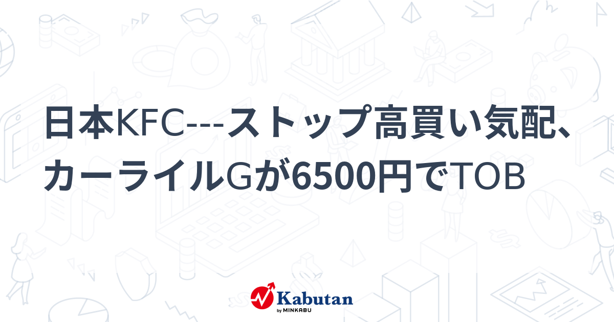 日本KFC---ストップ高買い気配、カーライルGが6500円でTOB | 個別株 - 株探ニュース