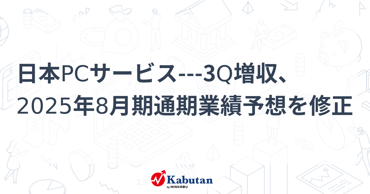 日本PCサービス---3Q増収、2025年8月期通期業績予想を修正 | 個別株 - 株探ニュース
