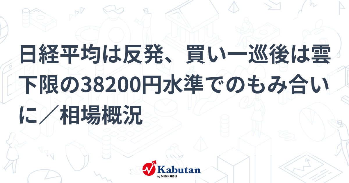 日経平均は反発、買い一巡後は雲下限の38200円水準でのもみ合いに／相場概況 | 市況 - 株探ニュース