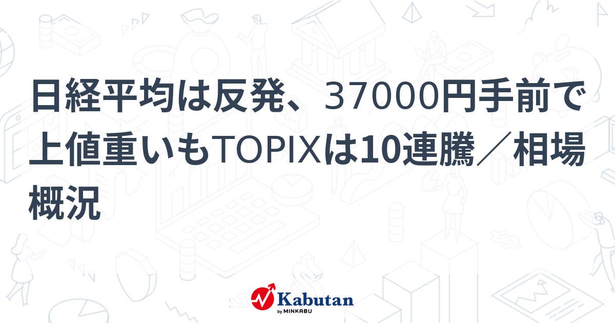 日経平均は反発、37000円手前で上値重いもTOPIXは10連騰／相場概況 | 市況 - 株探ニュース