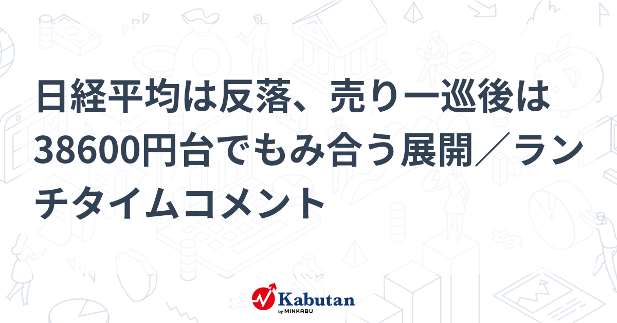 日経平均は反落、売り一巡後は38600円台でもみ合う展開／ランチタイムコメント | 市況 - 株探ニュース