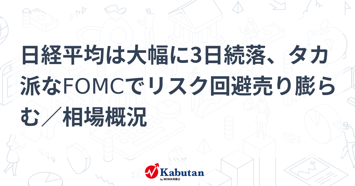 日経平均は大幅に3日続落、タカ派なFOMCでリスク回避売り膨らむ／相場概況 | 市況 - 株探ニュース