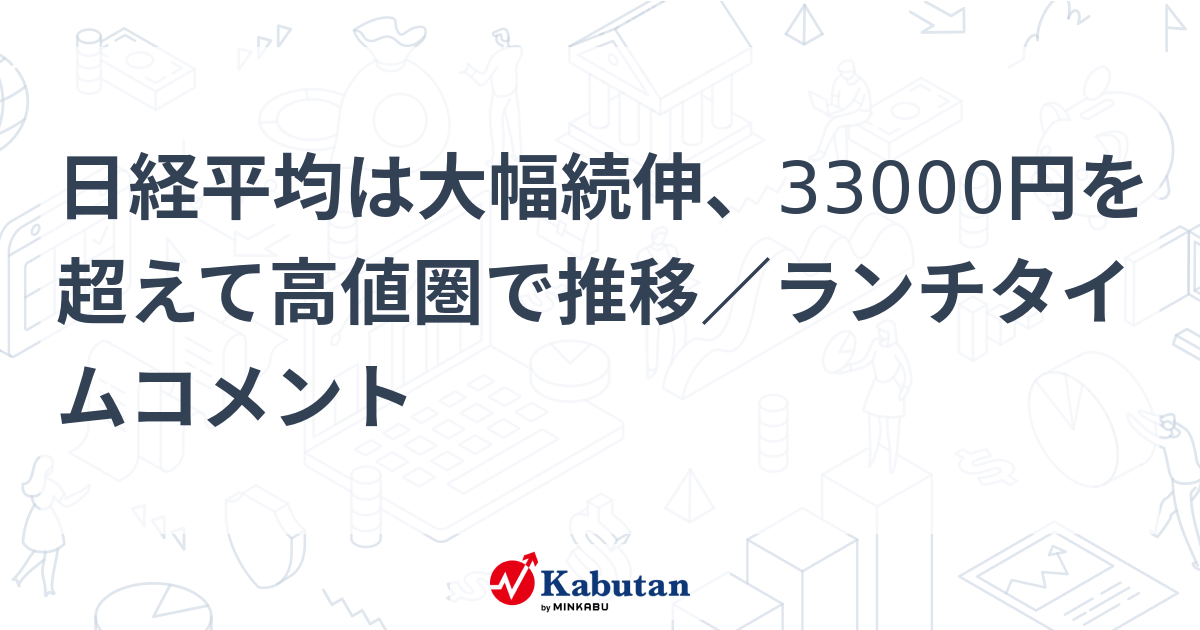日経平均は大幅続伸、33000円を超えて高値圏で推移／ランチタイムコメント | 市況 - 株探ニュース