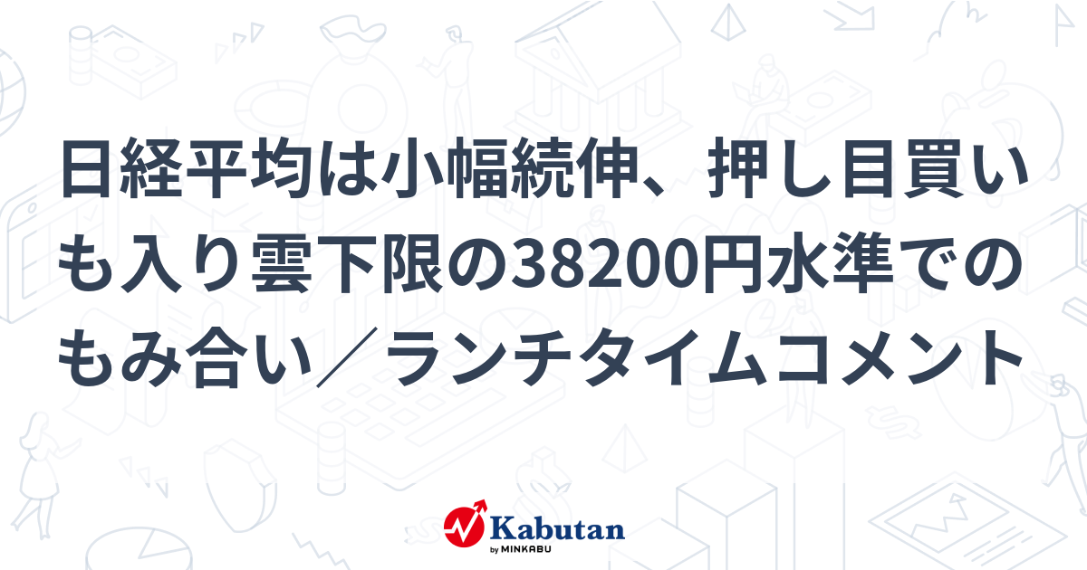 日経平均は小幅続伸、押し目買いも入り雲下限の38200円水準でのもみ合い／ランチタイムコメント | 市況 - 株探ニュース