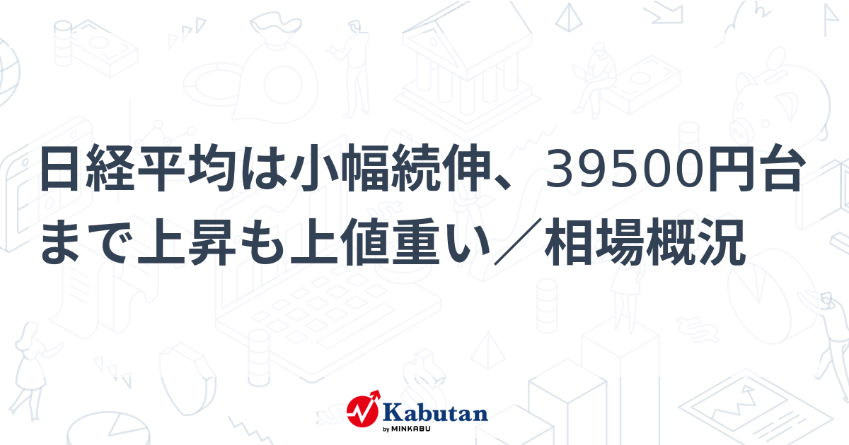 日経平均は小幅続伸、39500円台まで上昇も上値重い／相場概況 | 株探ニュース