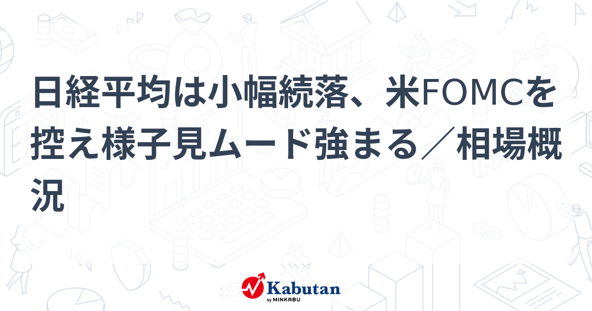 日経平均は小幅続落、米FOMCを控え様子見ムード強まる／相場概況 | 市況 - 株探ニュース