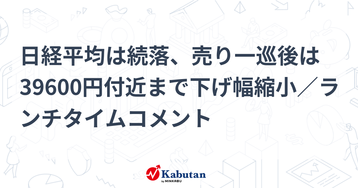 日経平均は続落、売り一巡後は39600円付近まで下げ幅縮小／ランチタイムコメント | 市況 - 株探ニュース